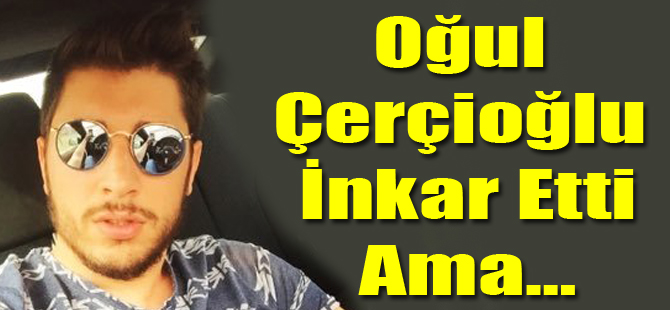 Oğul Çerçioğlu İnkâr Etti Ama…