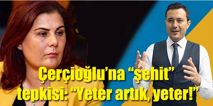 Çerçioğlu’na “şehit” tepkisi: “Yeter artık, yeter!”