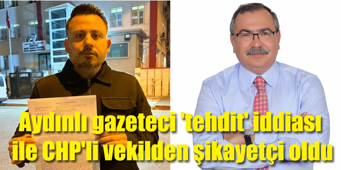 Aydınlı gazeteci ’tehdit’ iddiası ile CHP’li vekilden şikayetçi oldu