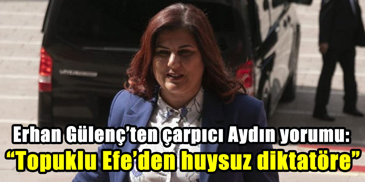 Erhan Gülenç’ten çarpıcı Aydın yorumu: “Topuklu Efe’den huysuz diktatöre”