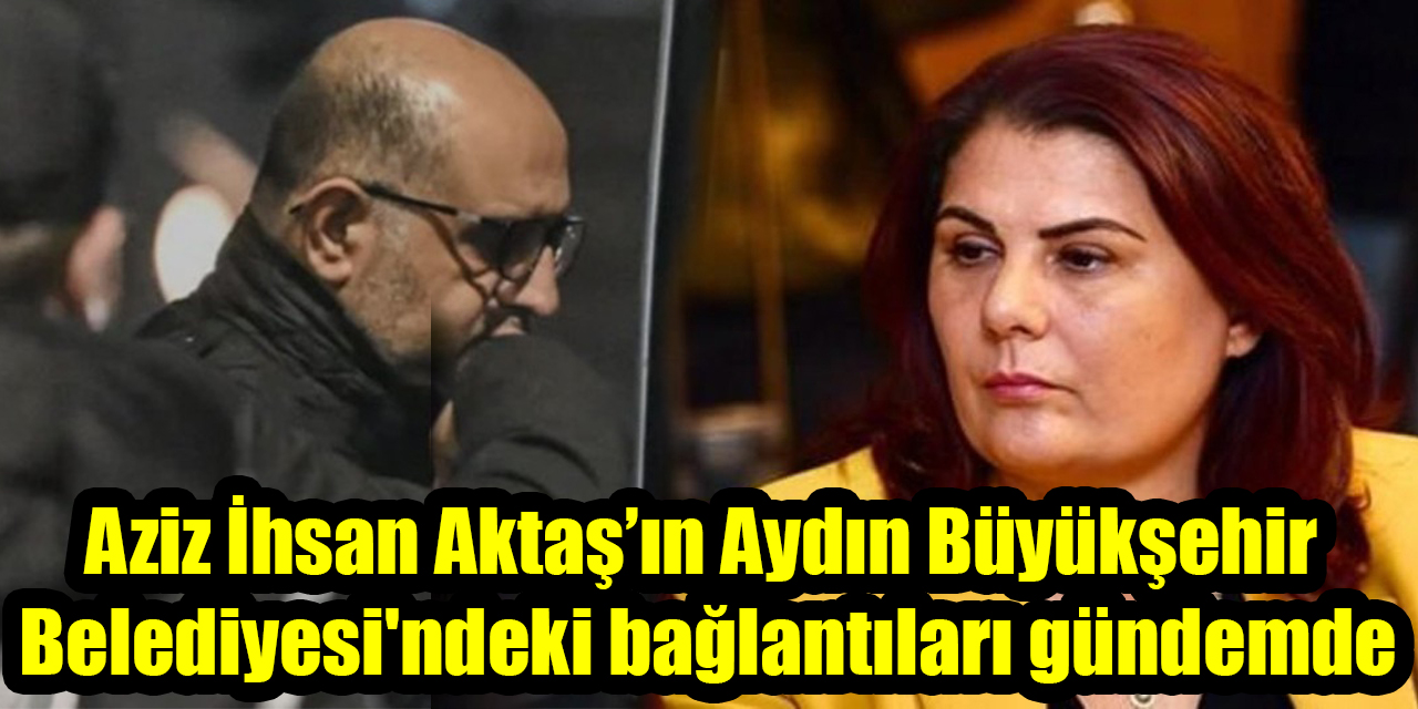 Aziz İhsan Aktaş’ın Aydın Büyükşehir Belediyesi'ndeki bağlantıları gündemde