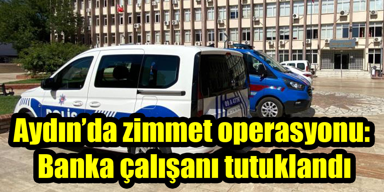 Aydın’da zimmet operasyonu: Banka çalışanı tutuklandı